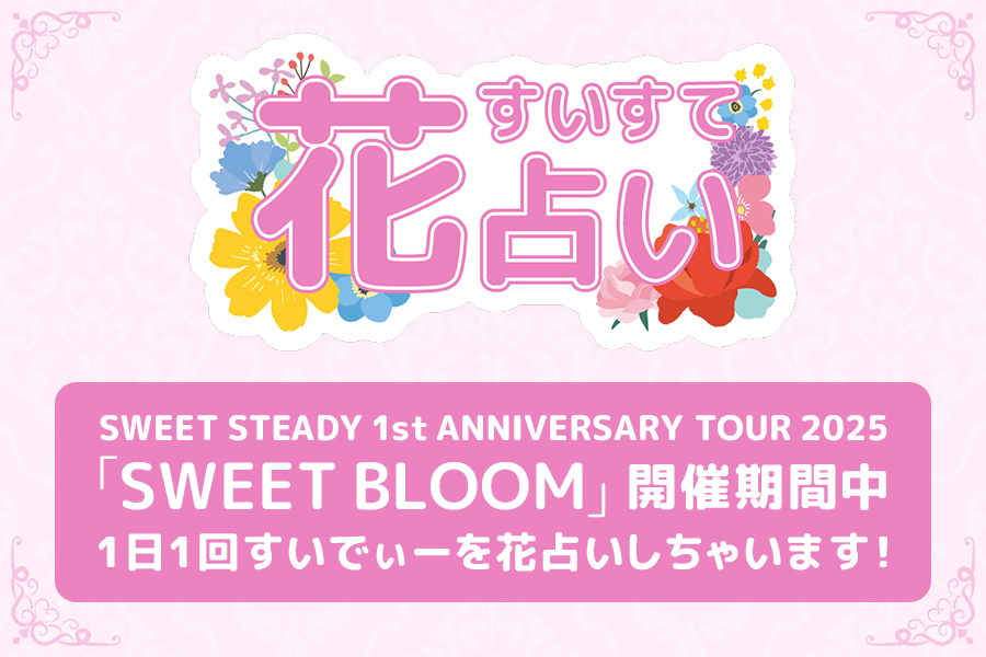 【SWEET STEADY OFFICIAL FANCLUB】SWEET STEADY 1st ANNIVERSARY TOUR 2025「SWEET BLOOM」連動企画「すいすて花占い ...